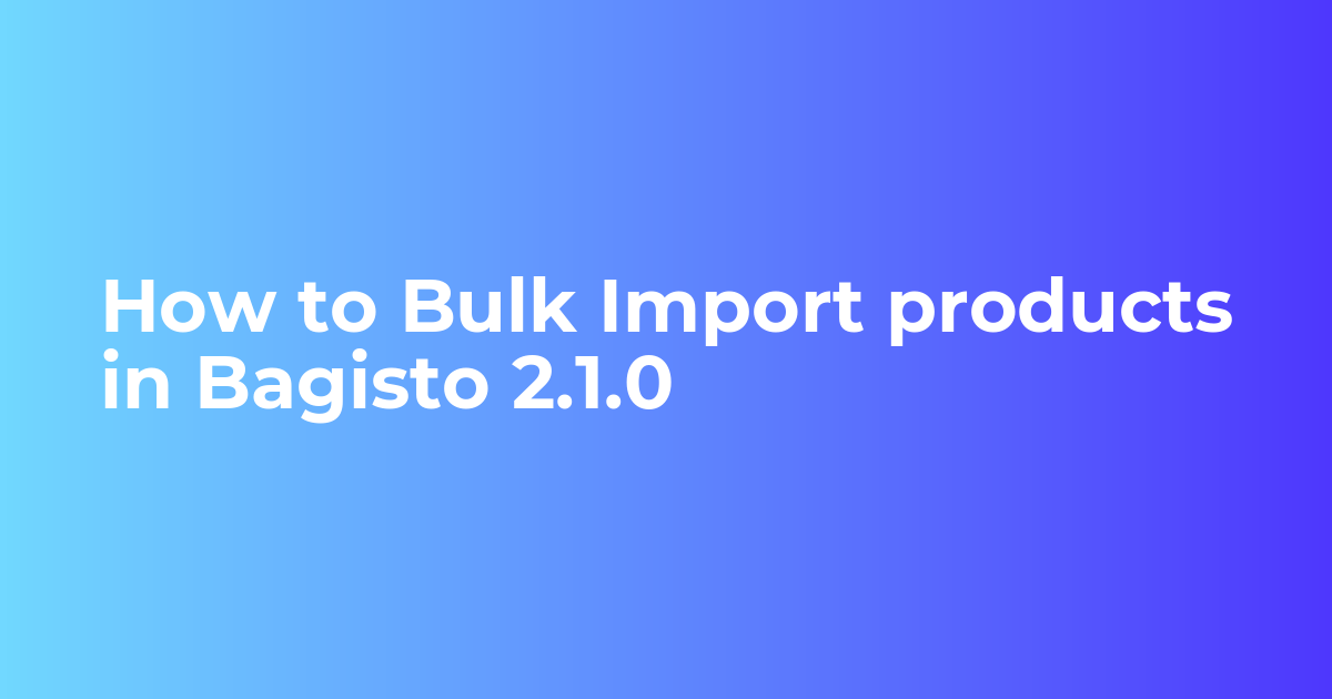 How to Bulk Import products in Bagisto 2.1.0 - Bagisto
