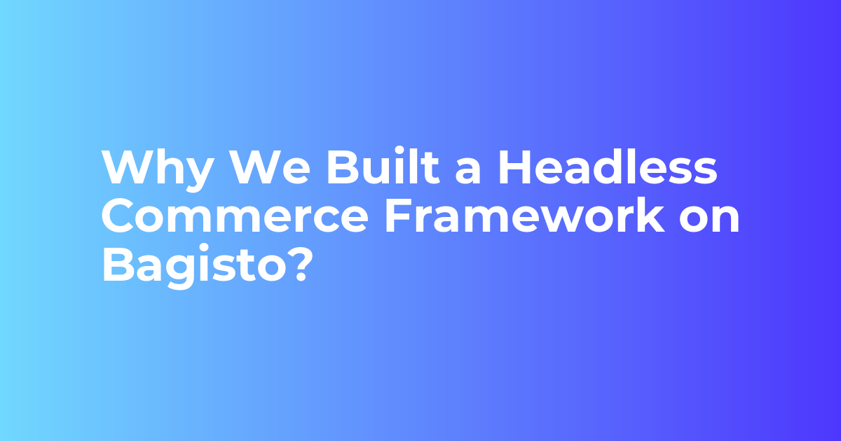 Why We Built a Headless Commerce Framework on Bagisto? - Bagisto